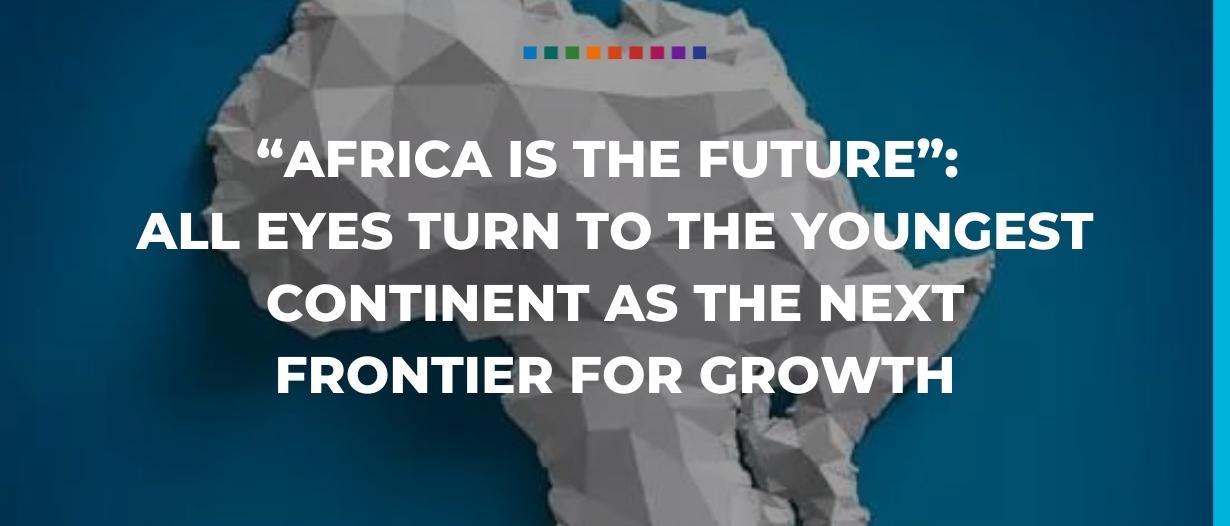 “Africa is the future”- all eyes turn to the youngest continent as the ...