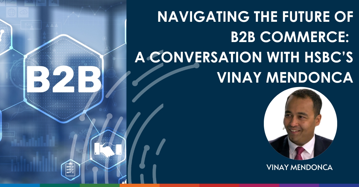 Navigating the future of B2B commerce: A conversation with HSBC’s Vinay Mendonca - Trade Finance ...