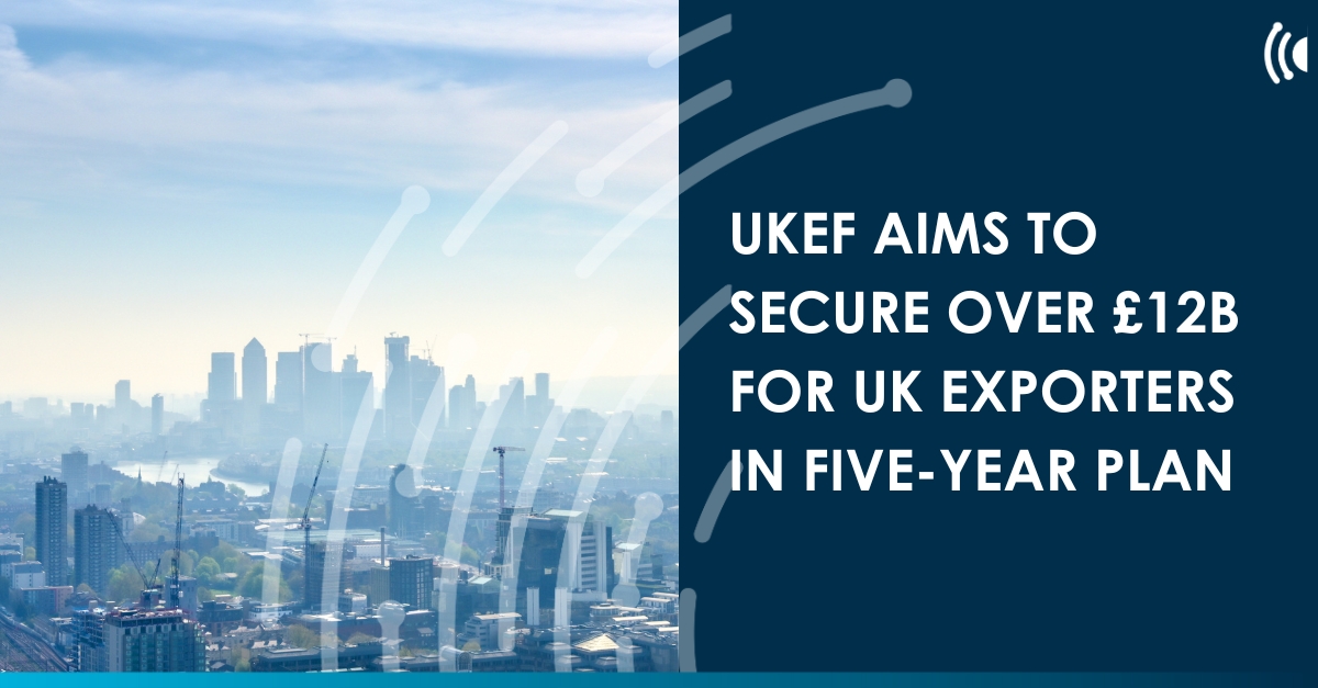 UKEF aims to secure over £12b for UK exporters in five-year plan - Trade Finance Global Archive